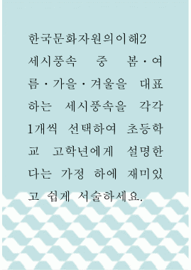 한국문화자원의이해2 ) 세시풍속 중 봄,여름,가을,겨울을 대표하는 세시풍속을 각각 1개씩 선택하여 초등학교 고학년에게 설명한다는 가정 하에 재미있고 쉽게 서술하세요-1페이지