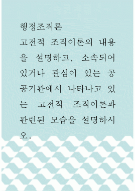 행정조직론 ) 고전적 조직이론의 내용을 설명하고, 소속되어 있거나 관심이 있는 공공기관에서 나타나고 있는 고전적 조직이론과 관련된 모습을 설명하시오-1페이지