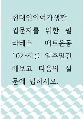 현대인의여가생활 ) 입문자를 위한 필라테스 매트운동 10가지를 일주일간 해보고 다음의 질문에 답하시오-1페이지