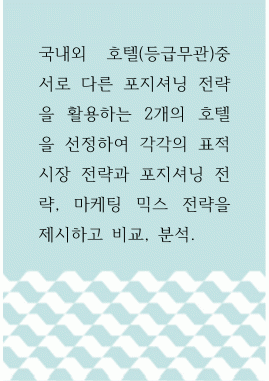 호텔경영 ) 국내외 호텔(등급무관)중 서로 다른 포지셔닝 전략을 활용하는 2개의 호텔을 선정하여 각각의 표적시장 전략과 포지셔닝 전략, 마케팅 믹스 전략을 제시하고 비교, 분석-1페이지