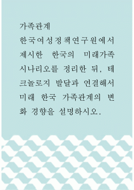 가족관계 ) 한국여성정책연구원에서 제시한 한국의 미래가족 시나리오를 정리한 뒤, 테크놀로지 발달과 연결해서 미래 한국 가족관계의 변화 경향을 설명하시오-1페이지