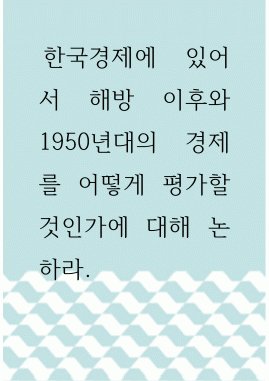 경제학 ) 한국경제에 있어서 해방 이후와 1950년대의 경제를 어떻게 평가할 것인가에 대해 논하라-1페이지