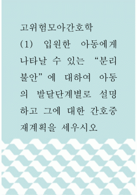 고위험모아간호학 ) 입원한 아동에게 나타날 수 있는 “분리불안”에 대하여 아동의 발달단계별로 설명하고 그에 대한 간호중재계획을 세우시오-1페이지