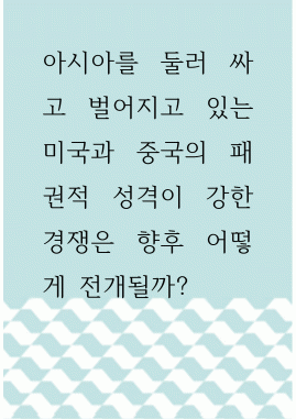 국제사회 ) 아시아를 둘러 싸고 벌어지고 있는 미국과 중국의 패권적 성격이 강한 경쟁은 향후 어떻게 전개될까-1페이지