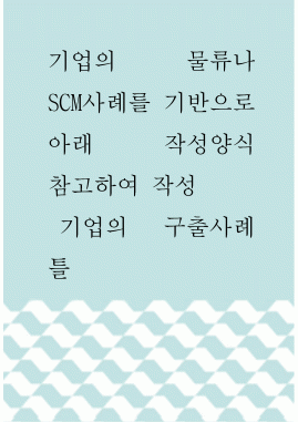 기업경영 ) 기업의 물류나 SCM사례를 기반으로 아래 작성양식 참고하여 작성 -  기업의 구출사례 틀-1페이지