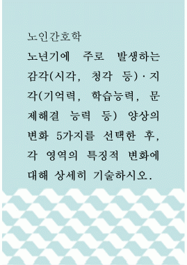 노인간호학 ) 노년기에 주로 발생하는 감각(시각, 청각 등),지각(기억력, 학습능력, 문제해결 능력 등) 양상의 변화 5가지를 선택한 후, 각 영역의 특징적 변화에 대해 상세히 기술하시오-1페이지