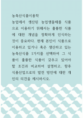 농축산식품이용학 ) 현재 본인이 식품으로 이용하고 있거나 혹은 생산하고 있는 농축산식품 1가지를 선택하여 그 식품이 훌륭한 식품이 갖추고 있어야 할 조건과 비교하여 설명하고, 향후 식품산업으로의 발전 방안에 대한 개인의 의견을 제시하시오-1페이지