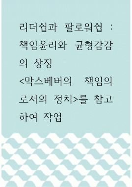 리더십 ) 리더쉽과 팔로워쉽  책임윤리와 균형감감의 상징, 막스베버의 책임의로서의 정치를 참고하여 작업-1페이지