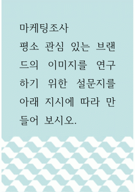 마케팅조사 ) 평소 관심 있는 브랜드의 이미지를 연구하기 위한 설문지를 아래 지시에 따라 만들어 보시오-1페이지