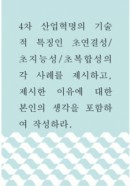 산업학 ) 4차 산업혁명의 기술적 특징인 초연결성,초지능성,초복합성의 각 사례를 제시하고, 제시한 이유에 대한 본인의 생각을 포함하여 작성하라-1페이지