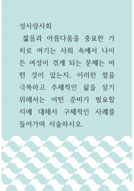 성사랑사회 )  젊음과 아름다움을 중요한 가치로 여기는 사회 속에서 나이 든 여성이 겪게 되는 문제는 어떤 것이 있는지, 이러한 점을 극복하고 주체적인 삶을 살기 위해서는 어떤 준비가 필요할 지에 대해서 구체적인 사례를 들어가며 서술하시오-1페이지