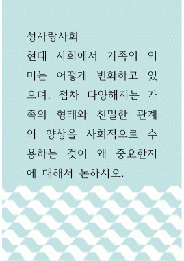 성사랑사회 ) 현대 사회에서 가족의 의미는 어떻게 변화하고 있으며, 점차 다양해지는 가족의 형태와 친밀한 관계의 양상을 사회적으로 수용하는 것이 왜 중요한지에 대해서 논하시오-1페이지