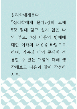 심리학에게묻다 ) 교재 5장 절대 닮고 싶지 않은 나의 부모, 7장 마음의 방패에 대한 이해의 내용을 바탕으로 하여, 가족과 나의 문제에 적용할 수 있는 개념에 대해 생각해보고 다음과 같이 작성하시오-1페이지