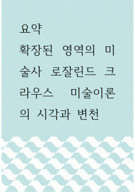 요약 ) 확장된 영역의 미술사 로잘린드 크라우스 미술이론의 시각과 변천-1페이지