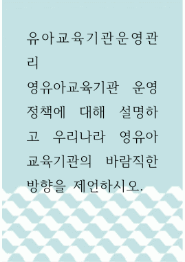 유아교육기관운영관리 ) 영유아교육기관 운영정책에 대해 설명하고 우리나라 영유아교육기관의 바람직한 방향을 제언하시오-1페이지