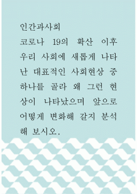 인간과사회 ) 코로나 19의 확산 이후 우리 사회에 새롭게 나타난 대표적인 사회현상 중 하나를 골라 왜 그런 현상이 나타났으며 앞으로 어떻게 변화해 갈지 분석해 보시오-1페이지