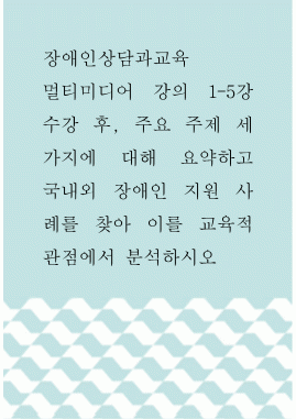 장애인상담과교육 ) 멀티미디어 강의 1-5강 수강 후, 주요 주제 세 가지에 대해 요약하고 국내외 장애인 지원 사례를 찾아 이를 교육적 관점에서 분석하시오!-1페이지