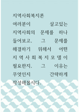 지역사회복지론 ) 여러분이 살고있는 지역사회의 문제를 하나 들어보고, 그 문제를 해결하기 위해서 어떤 지역사회복지모델이 필요한지, 그 이유는 무엇인지 간략하게 작성해봅시다-1페이지