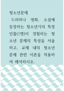 청소년문제 )  드라마나 영화, 소설에 등장하는 청소년기의 특정 인물(1명)이 경험하는 청소년 문제의 특성을 서술하고, 교재 내의 청소년 문제 관련 이론을 적용하여 해석하시오-1페이지