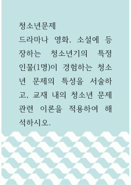 청소년문제 ) 드라마나 영화, 소설에 등장하는 청소년기의 특정 인물(1명)이 경험하는 청소년 문제의 특성을 서술하고, 교재 내의 청소년 문제 관련 이론을 적용하여 해석하시오-1페이지