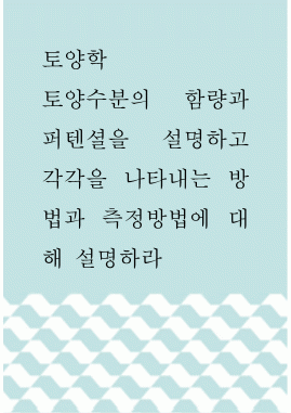 토양학 ) 토양수분의 함량과 퍼텐셜을 설명하고 각각을 나타내는 방법과 측정방법에 대해 설명하라-1페이지