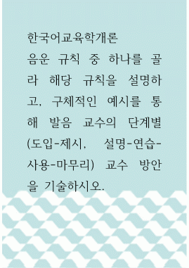 한국어교육학개론 ) 음운 규칙 중 하나를 골라 해당 규칙을 설명하고, 구체적인 예시를 통해 발음 교수의 단계별(도입-제시, 설명-연습-사용-마무리) 교수 방안을 기술하시오-1페이지