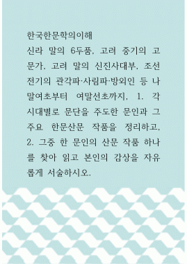 한국한문학의이해 ) 신라 말의 6두품, 고려 중기의 고문가, 고려 말의 신진사대부, 조선전기의 관각파·사림파·방외인 등 나말여초부터 여말선초까지, 각 시대별로 문단을 주도한 문인과 그 주요 한문산문 작품을 정리-1페이지