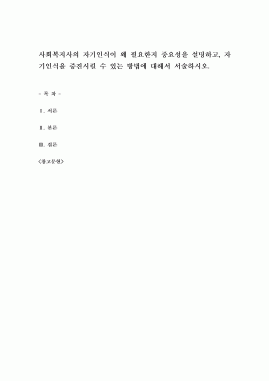 사회복지사의 자기인식이 왜 필요한지 중요성을 설명하고, 자기인식을 증진시킬 수 있는 방법에 대해서 서술하시오-1페이지