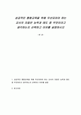 성공적인 통합교육을 위해 우선되어야 하는 교사의 자질은 능력과 태도 중 무엇이라고 생각하는지 선택하고 이유를 설명하시오-1페이지