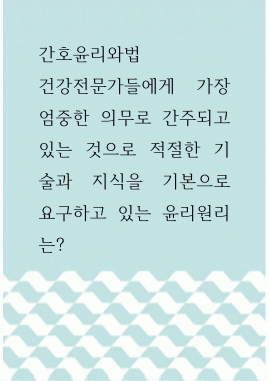 간호윤리와법 ) 건강전문가들에게 가장 엄중한 의무로 간주되고 있는 것으로 적절한 기술과 지식을 기본으로 요구하고 있는 윤리원리는-1페이지