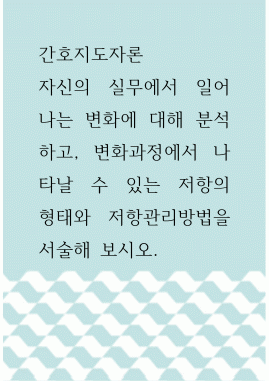 간호지도자론 ) 자신의 실무에서 일어나는 변화에 대해 분석하고, 변화과정에서 나타날 수 있는 저항의 형태와 저항관리방법을 서술해 보시오-1페이지