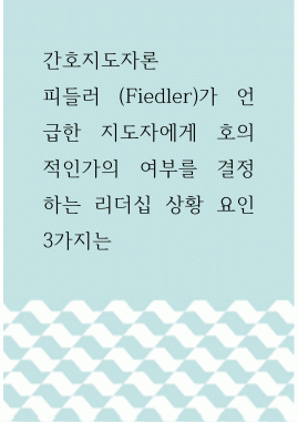 간호지도자론 ) 피들러 (Fiedler)가 언급한 지도자에게 호의적인가의 여부를 결정하는 리더십 상황 요인 3가지는-1페이지