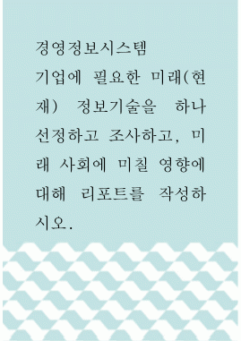 경영정보시스템 ) 기업에 필요한 미래(현재) 정보기술을 하나 선정하고 조사하고, 미래 사회에 미칠 영향에 대해 리포트를 작성하시오-1페이지