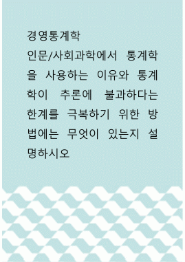 경영통계학 ) 인문사회과학에서 통계학을 사용하는 이유와 통계학이 추론에 불과하다는 한계를 극복하기 위한 방법에는 무엇이 있는지 설명하시오-1페이지