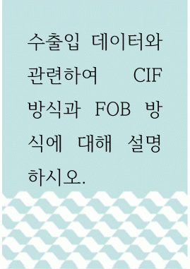 경영학 ) 수출입 데이터와 관련하여 CIF 방식과 FOB 방식에 대해 설명하시오-1페이지