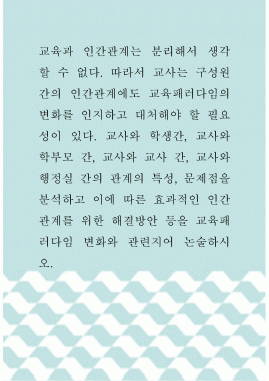 교육학 ) 교사와 학생간, 교사와 학부모 간, 교사와 교사 간, 교사와 행정실 간의 관계의 특성, 문제점을 분석하고 이에 따른 효과적인 인간관계를 위한 해결방안 등을 교육패러다임 변화와 관련지어 논술하시오-1페이지