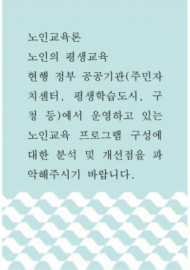 노인교육론 ) 노인의 평생교육, 현행 정부 공공기관(주민자치센터, 평생학습도시, 구청 등)에서 운영하고 있는 노인교육 프로그램 구성에 대한 분석 및 개선점을 파악해주시기 바랍니다-1페이지