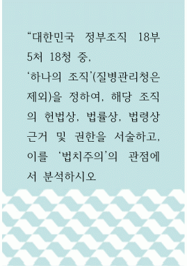 법학 ) 대한민국 정부조직 18부 5처 18청 중, ‘하나의 조직’(질병관리청은 제외)을 정하여, 해당 조직의 헌법상, 법률상, 법령상 근거 및 권한을 서술하고, 이를 ‘법치주의’의 관점에서 분석하시오-1페이지