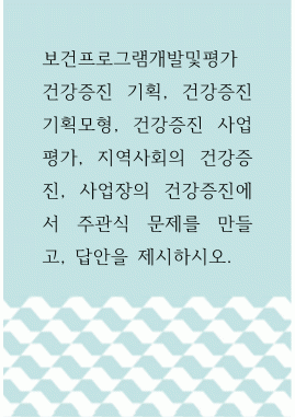 보건프로그램개발및평가 ) 건강증진 기획, 건강증진 기획모형, 건강증진 사업평가, 지역사회의 건강증진, 사업장의 건강증진에서 주관식 문제를 만들고, 답안을 제시하시오-1페이지