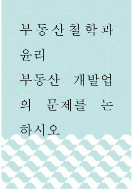 부동산철학과윤리 ) 부동산 개발업의 문제를 논하시오-1페이지