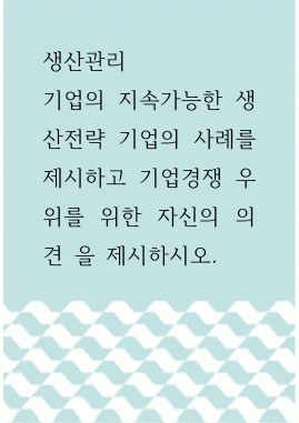 생산관리 ) 기업의 지속가능한 생산전략 기업의 사례를 제시하고 기업경쟁 우위를 위한 자신의 의견 을 제시하시오-1페이지