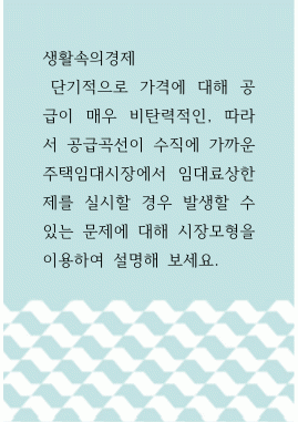 생활속의경제 )  단기적으로 가격에 대해 공급이 매우 비탄력적인, 따라서 공급곡선이 수직에 가까운 주택임대시장에서 임대료상한제를 실시할 경우 발생할 수 있는 문제에 대해 시장모형을 이용하여 설명해 보세요-1페이지