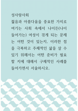 성사랑사회 ) 젊음과 아름다움을 중요한 가치로 여기는 사회 속에서 나이든(나이 들어가는) 여성이 겪게 되는 문제는 어떤 것이 있는지, 이러한 점을 극복하고 주체적인 삶을 살 수 있기 위해서는 어떤 준비가 필요할 지에 대해서 구체적인 사례를 들어가면서 서술하시오-1페이지