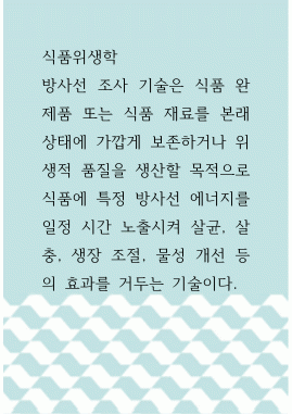 식품위생학 ) 방사선 조사 기술은 식품 완제품 또는 식품 재료를 본래 상태에 가깝게 보존하거나 위생적 품질을 생산할 목적으로 식품에 특정 방사선 에너지를 일정 시간 노출시켜 살균, 살충, 생장 조절, 물성 개선 등의 효과를 거두는 기술이다-1페이지