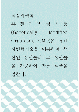 식품위생학 ) 유전자변형식품(Genetically Modified Organism, GMO)은 유전자변형기술을 이용하여 생산된 농산물과 그 농산물을 가공하여 만든 식품을 말한다-1페이지