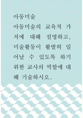 아동미술 ) 아동미술의 교육적 가치에 대해 설명하고, 미술활동이 활발히 일어날 수 있도록 하기 위한 교사의 역할에 대해 기술하시오-1페이지