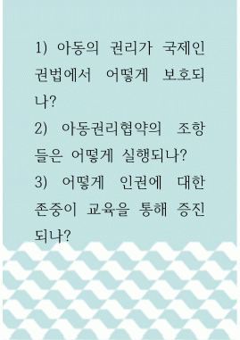 아동학 ) 1) 아동의 권리가 국제인권법에서 어떻게 보호되나 2) 아동권리협약의 조항들은 어떻게 실행되나 3) 어떻게 인권에 대한 존중이 교육을 통해 증진되나-1페이지