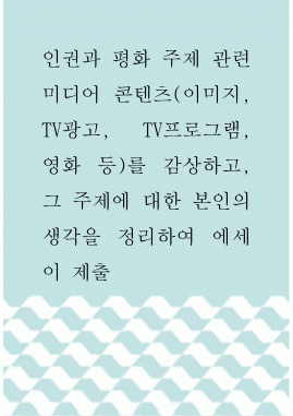 에세이 ) 인권과 평화 주제 관련 미디어 콘텐츠(이미지, TV광고, TV프로그램, 영화 등)를 감상하고, 그 주제에 대한 본인의 생각을 정리하여 에세이 제출-1페이지