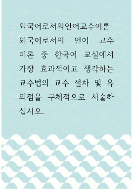 외국어로서의언어교수이론 ) 외국어로서의 언어 교수 이론 중 한국어 교실에서 가장 효과적이고 생각하는 교수법의 교수 절차 및 유의점을 구체적으로 서술하십시오-1페이지