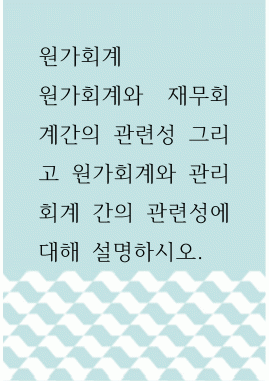 원가회계 ) 원가회계와 재무회계간의 관련성 그리고 원가회계와 관리회계 간의 관련성에 대해 설명하시오-1페이지